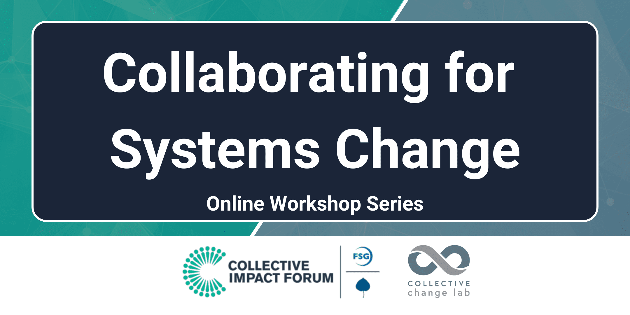 Collaborating for Systems Change Workshop Series - Collective Impact Forum Collaborating for Systems Change Workshop Series - Collective Impact Forum